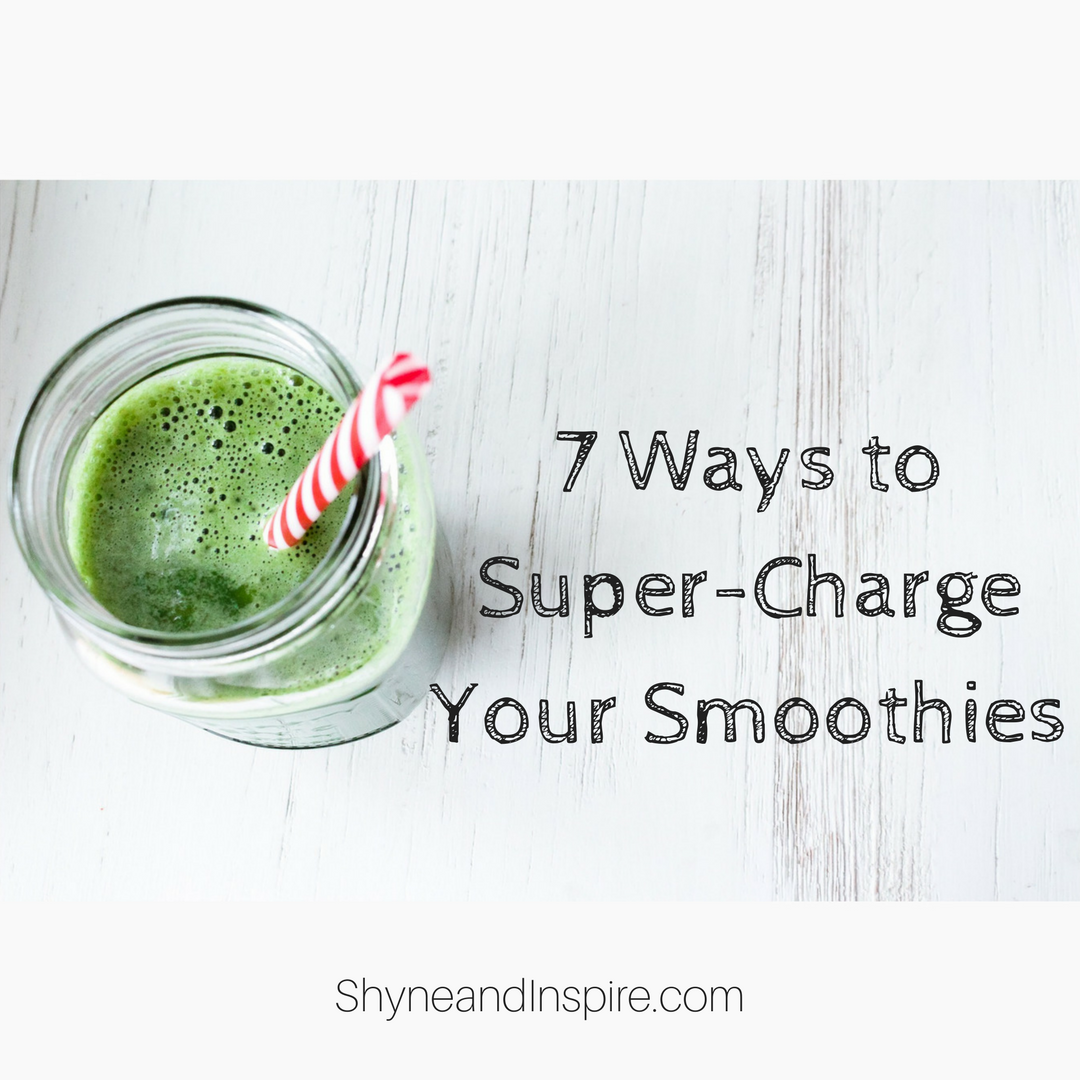 7 Ways to Super-Charge Your Smoothies | Shyne & Inspire